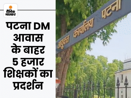 Five thousand teachers gathered outside Patna DM's residence ...